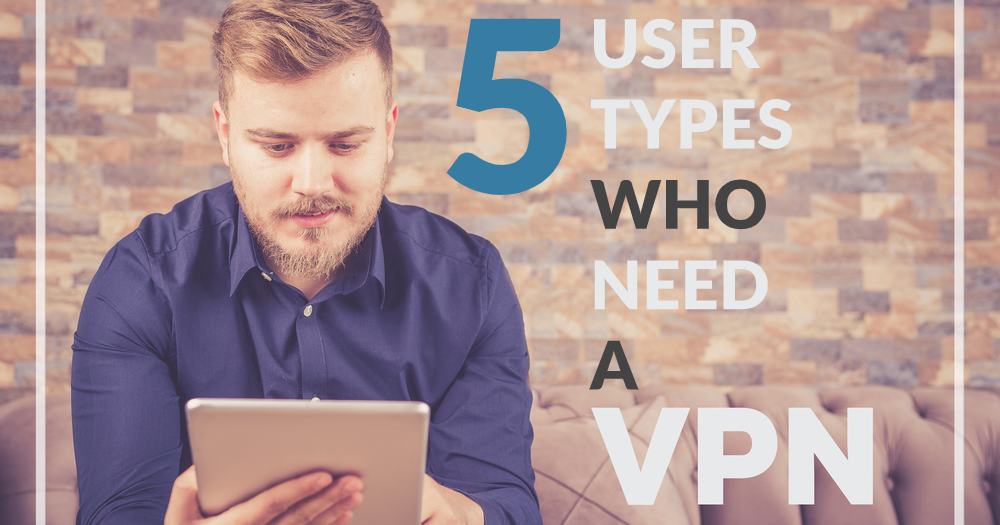 5 User Types Who Need a VPN